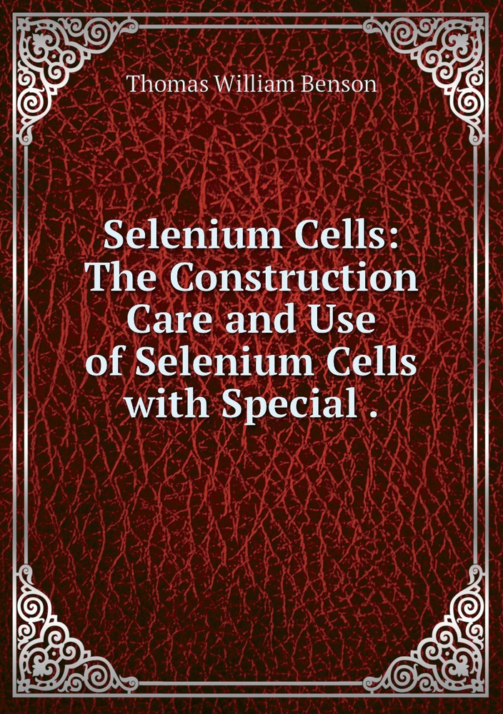 Selenium Cells: The Construction Care and Use of Selenium Cells with ...