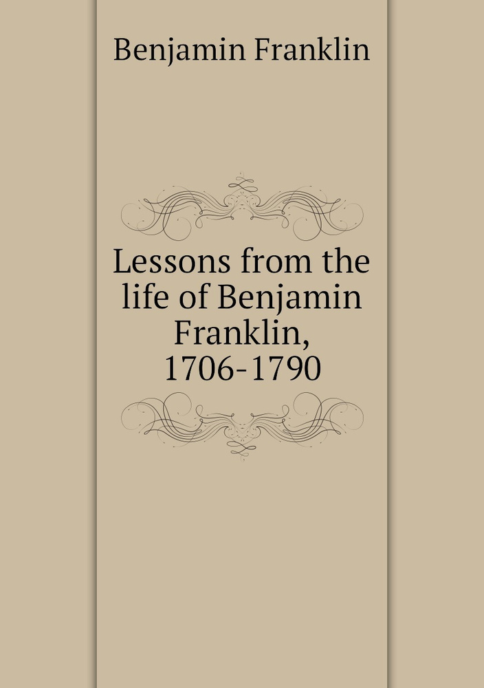 Lessons from the life of Benjamin Franklin, 1706-1790 - купить с ...
