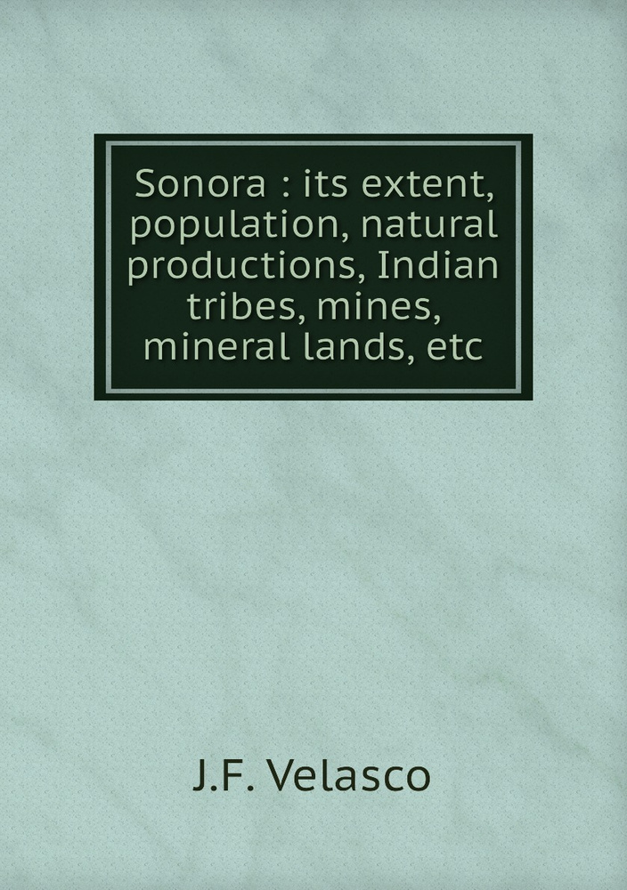 Sonora : its extent, population, natural productions, Indian tribes ...