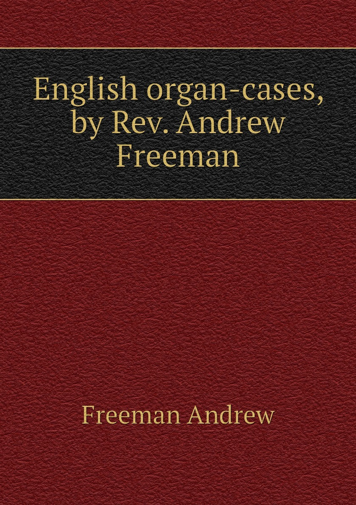 English organ-cases, by Rev. Andrew Freeman | Freeman Andrew - купить с ...