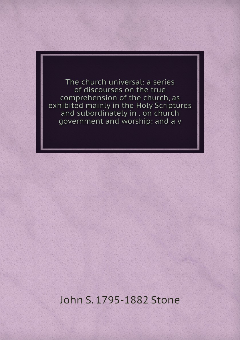 "The church universal: a series of discourses on the true comprehension ...