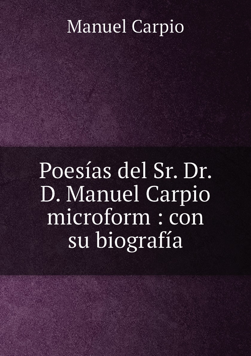 Poesias del Sr. Dr. D. Manuel Carpio microform : con su biografia ...