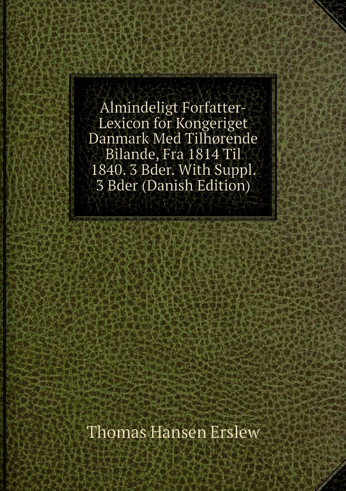 Almindeligt Forfatter-Lexicon for Kongeriget Danmark Med Tilh?rende ...