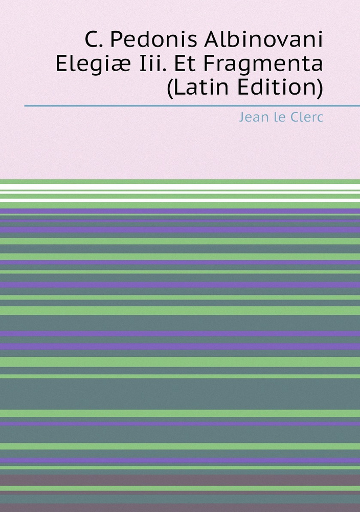 C. Pedonis Albinovani Elegiae Iii. Et Fragmenta (Latin Edition ...