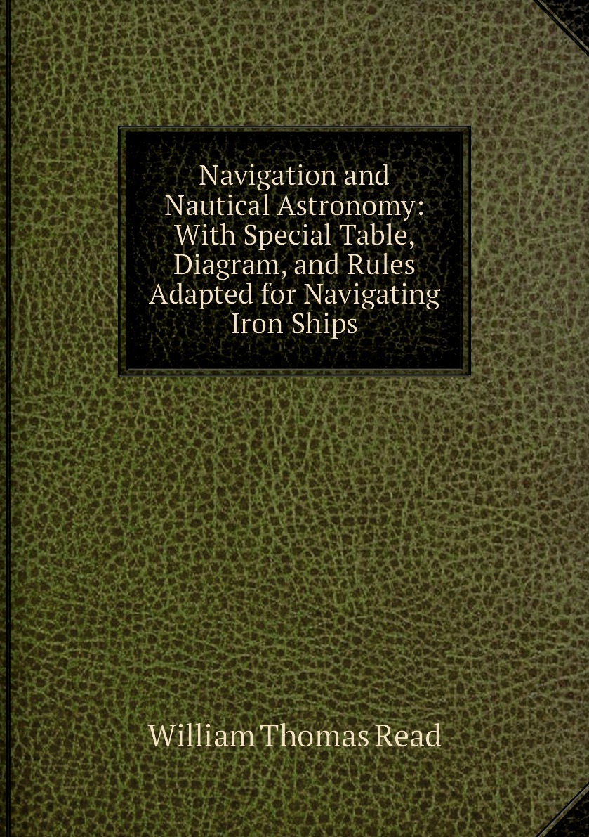 Navigation and Nautical Astronomy: With Special Table, Diagram, and ...