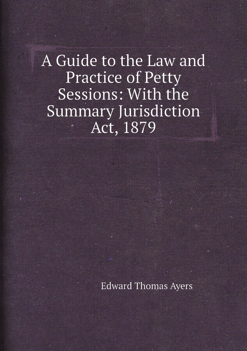A Guide to the Law and Practice of Petty Sessions: With the Summary ...