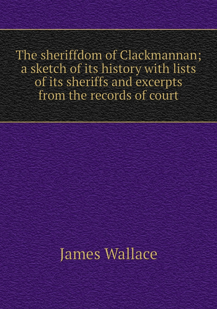 The sheriffdom of Clackmannan; a sketch of its history with lists of ...