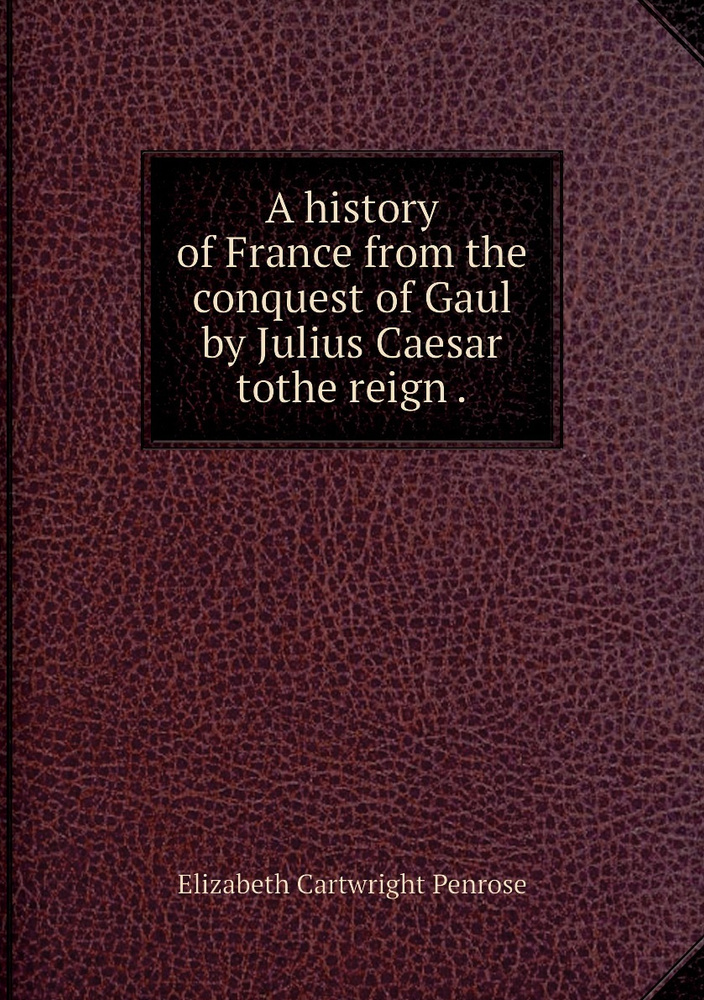 A history of France from the conquest of Gaul by Julius Caesar tothe reign . - купить с ...