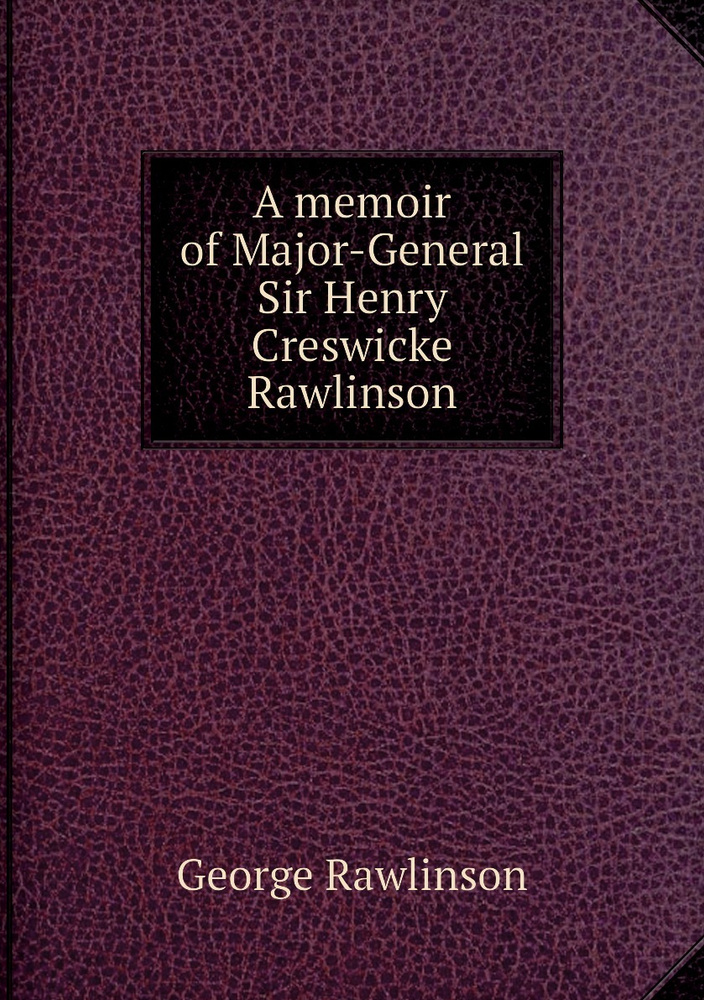 A memoir of Major-General Sir Henry Creswicke Rawlinson | George ...