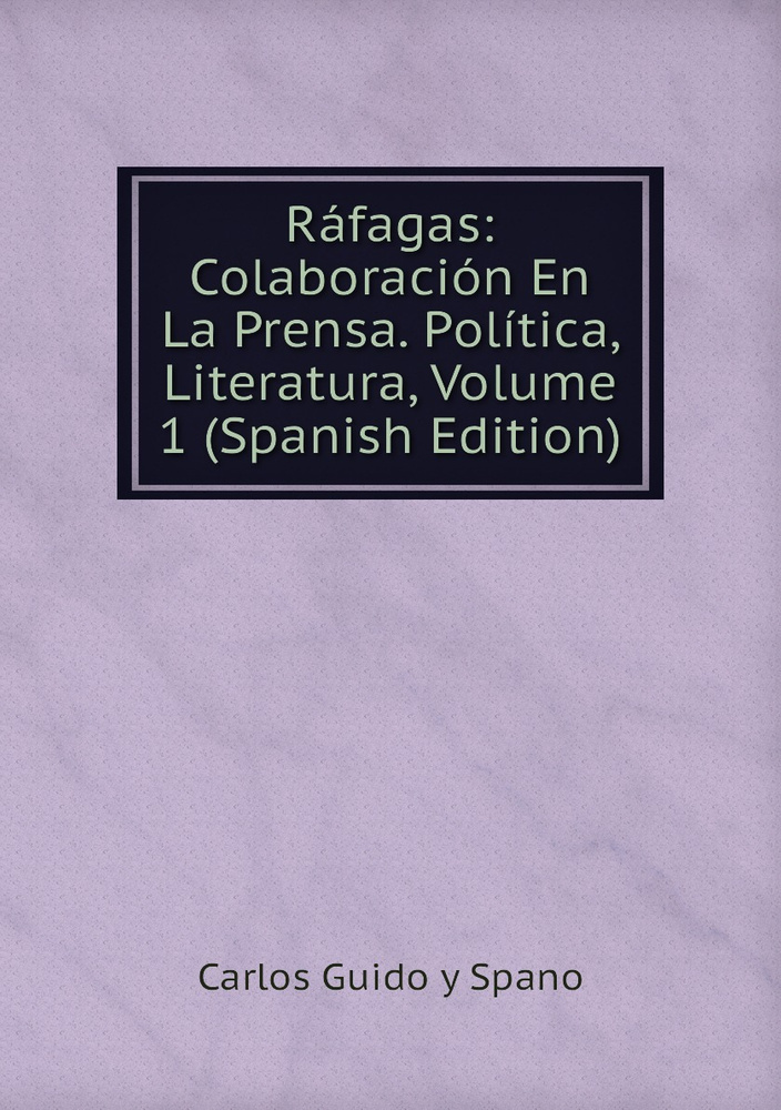Rafagas: Colaboracion En La Prensa. Politica, Literatura, Volume 1 ...