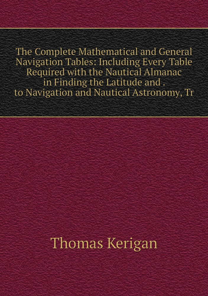 The Complete Mathematical and General Navigation Tables: Including ...