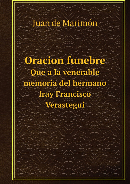 Oracion funebre. Que a la venerable memoria del hermano fray Francisco ...