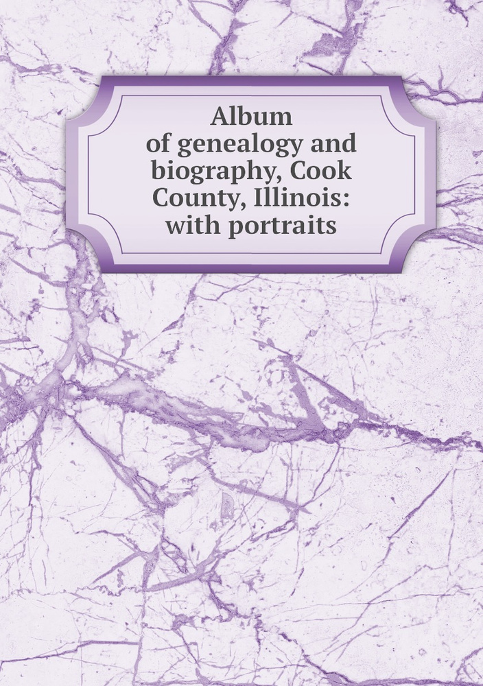 Album of genealogy and biography, Cook County, Illinois: with portraits ...
