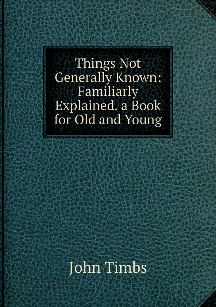 Things Not Generally Known: Familiarly Explained. a Book for Old and ...