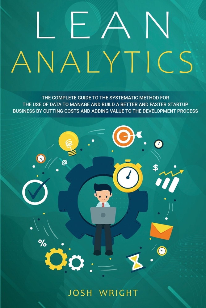 Lean Analytics. The Complete Guide to the Systematic Method for the Use of Data to Manage and ...
