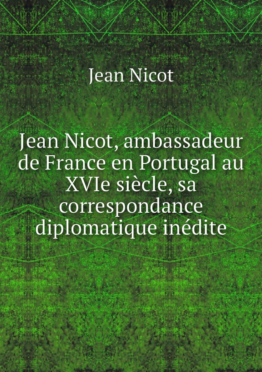 Jean Nicot, ambassadeur de France en Portugal au XVIe siecle, sa ...
