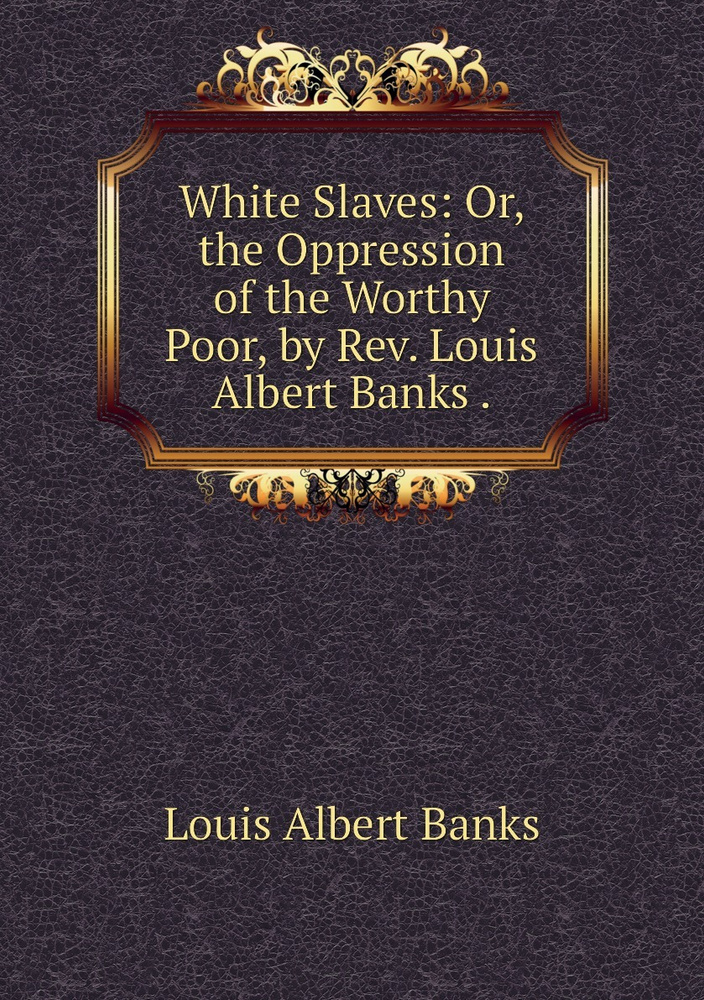 White Slaves: Or, the Oppression of the Worthy Poor, by Rev. Louis ...