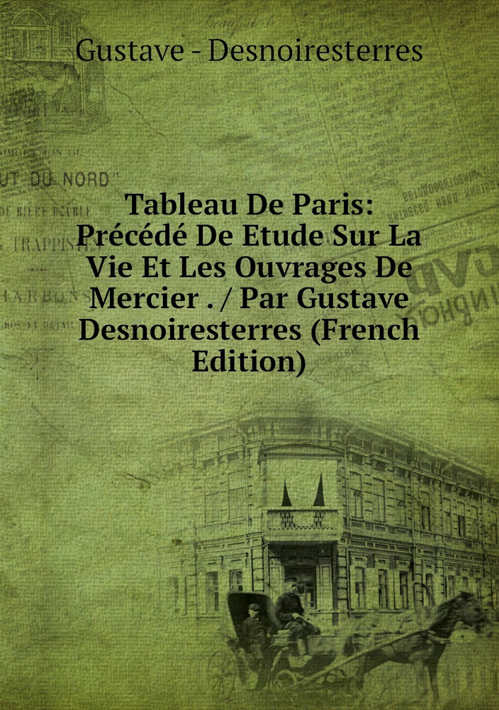Tableau De Paris: Precede De Etude Sur La Vie Et Les Ouvrages De Mercier . / Par Gustave ...