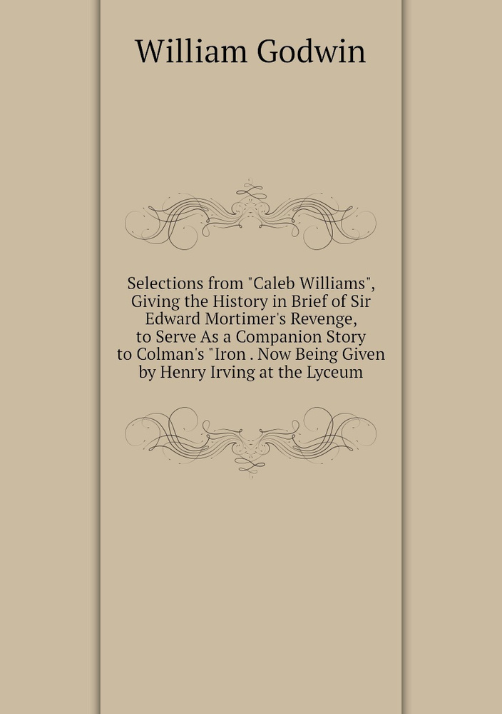 Selections from "Caleb Williams", Giving the History in Brief of Sir ...