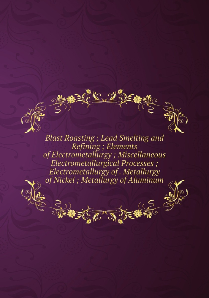 Blast Roasting ; Lead Smelting and Refining ; Elements of ...