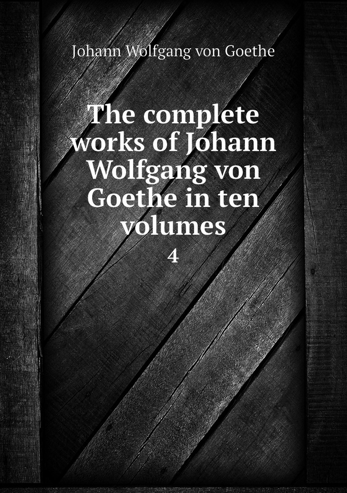 The complete works of Johann Wolfgang von Goethe in ten volumes. 4 ...