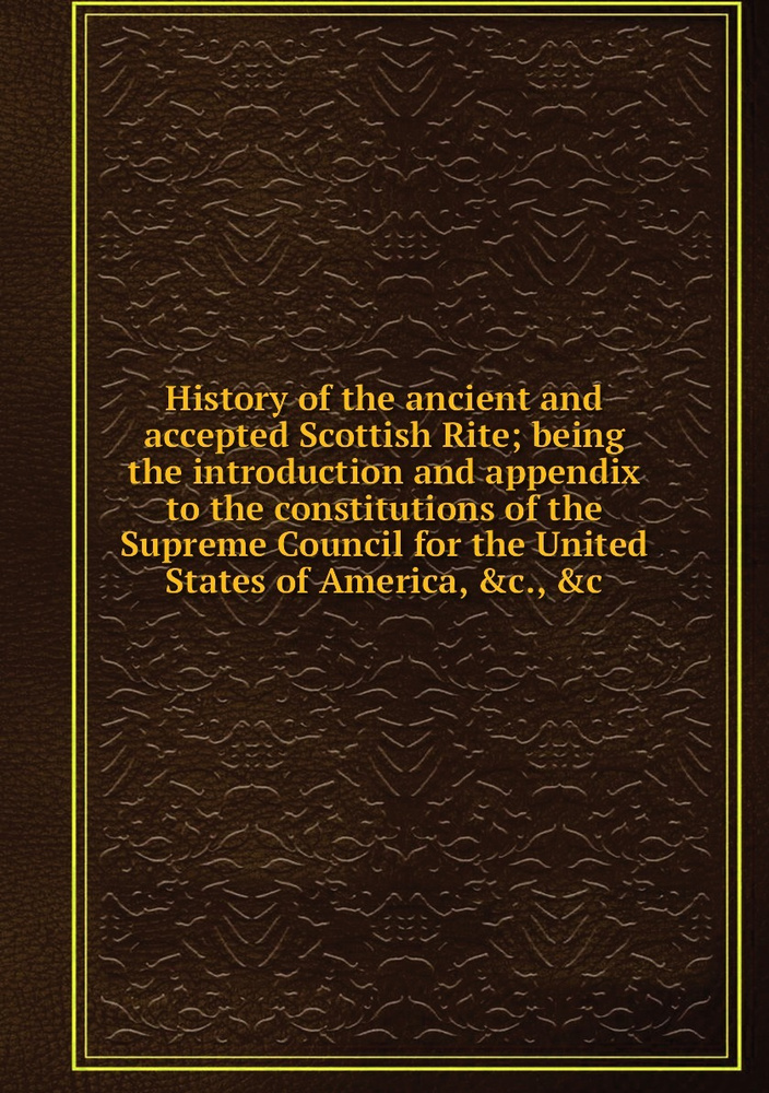 History of the ancient and accepted Scottish Rite; being the introduction and appendix to the ...