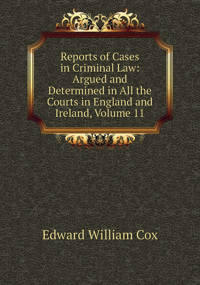 Reports of Cases in Criminal Law: Argued and Determined in All the Courts in England and Ireland ...