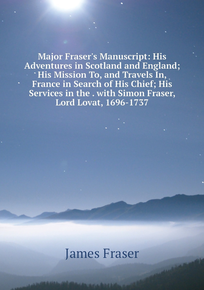 Major Fraser's Manuscript: His Adventures in Scotland and England; His ...