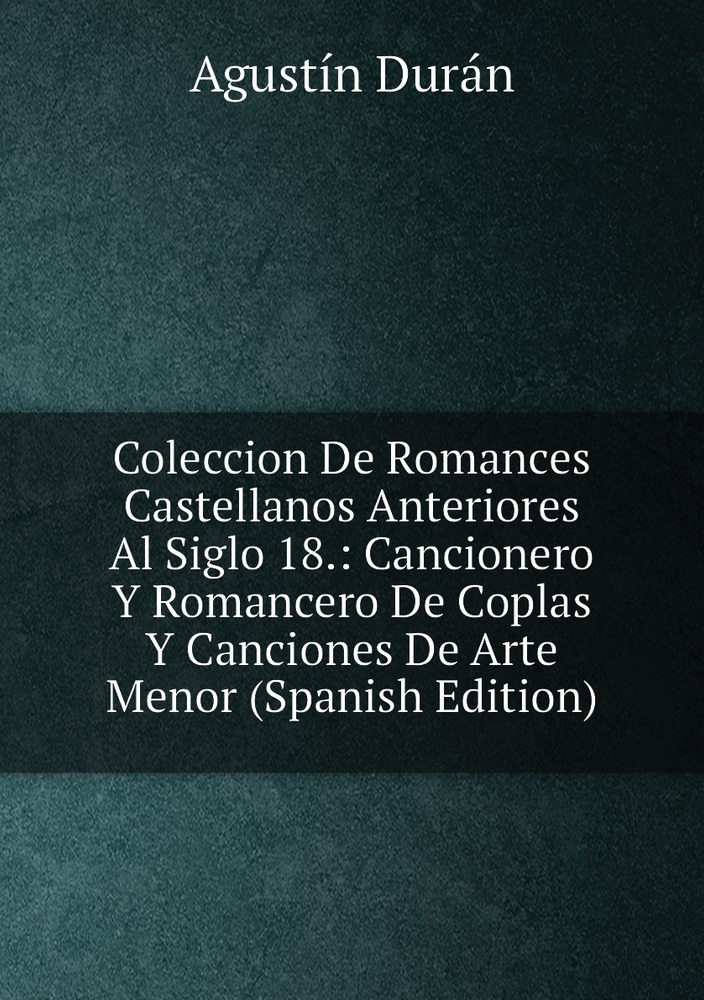 Coleccion De Romances Castellanos Anteriores Al Siglo 18.: Cancionero Y Romancero De Coplas Y ...