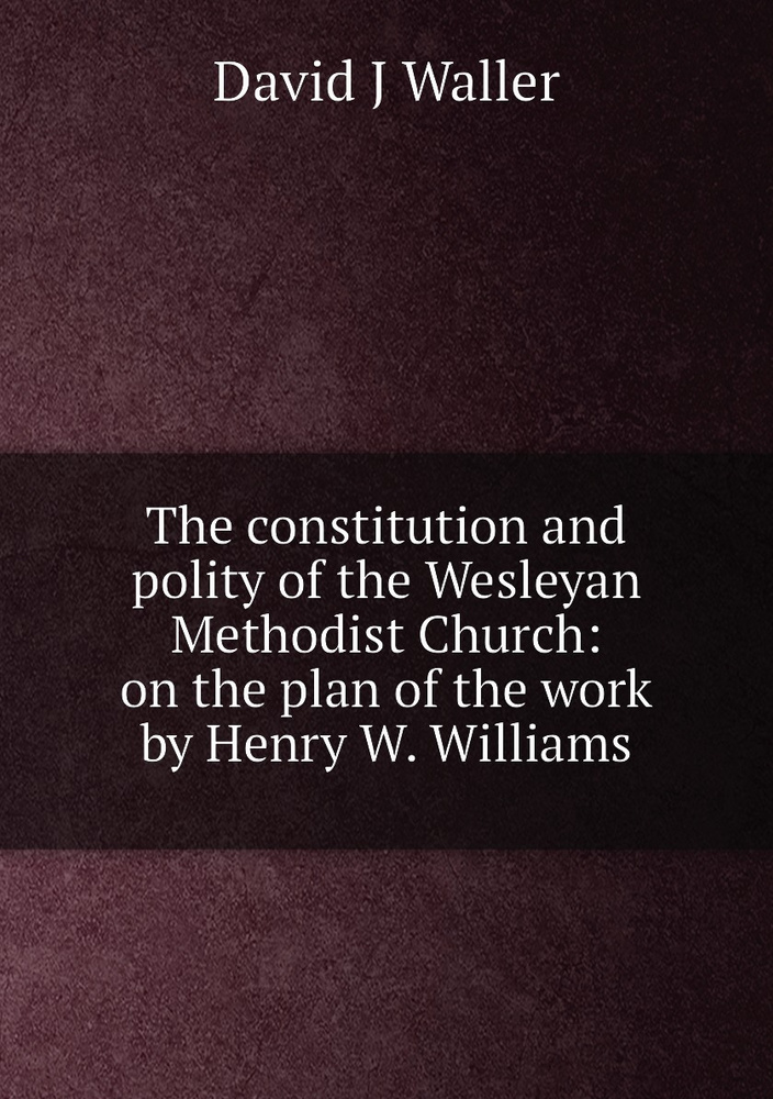 The constitution and polity of the Wesleyan Methodist Church: on the ...