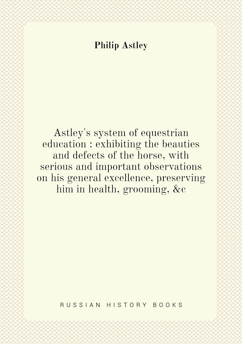 Astley's system of equestrian education : exhibiting the beauties and ...