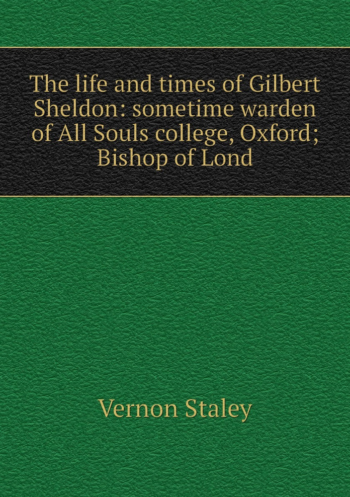 The life and times of Gilbert Sheldon: sometime warden of All Souls ...