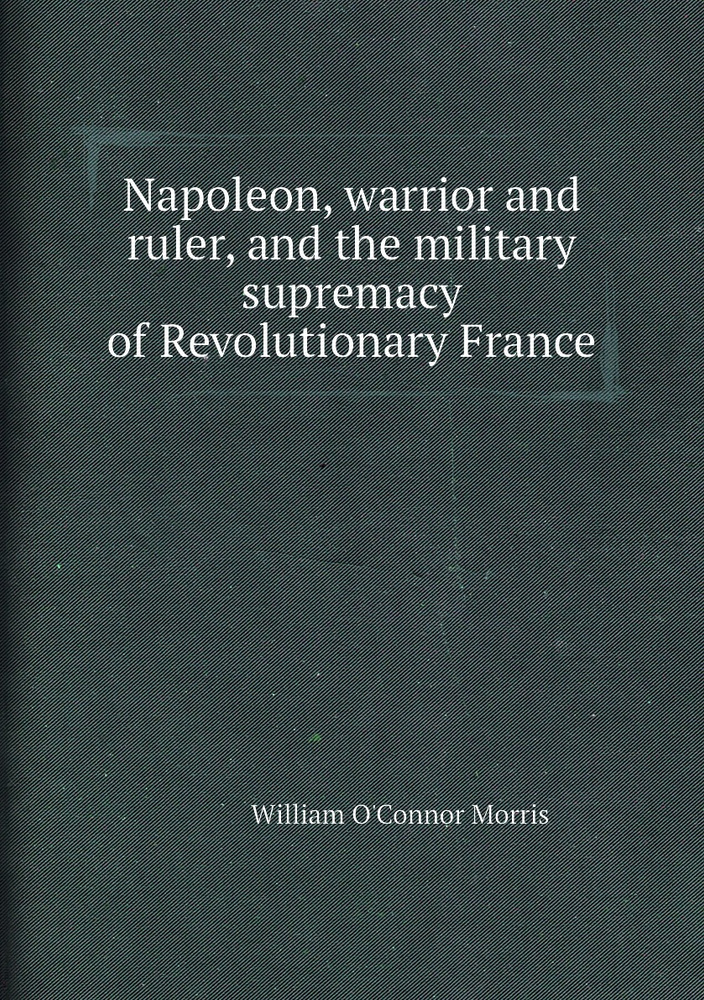 Napoleon, warrior and ruler, and the military supremacy of ...
