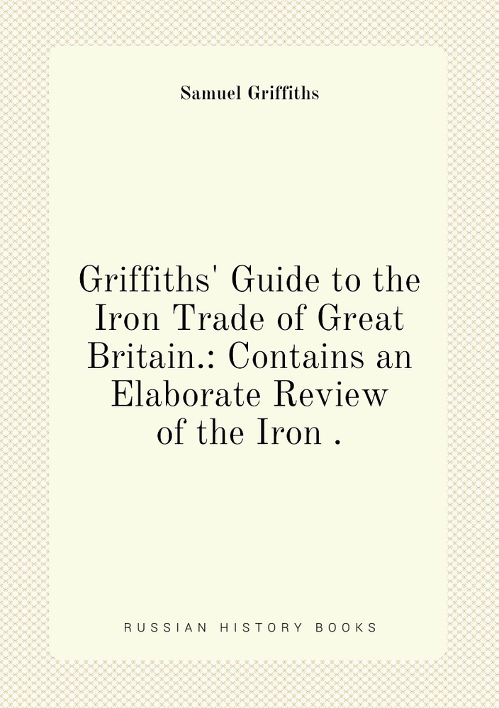 Griffiths' Guide to the Iron Trade of Great Britain.: Contains an ...