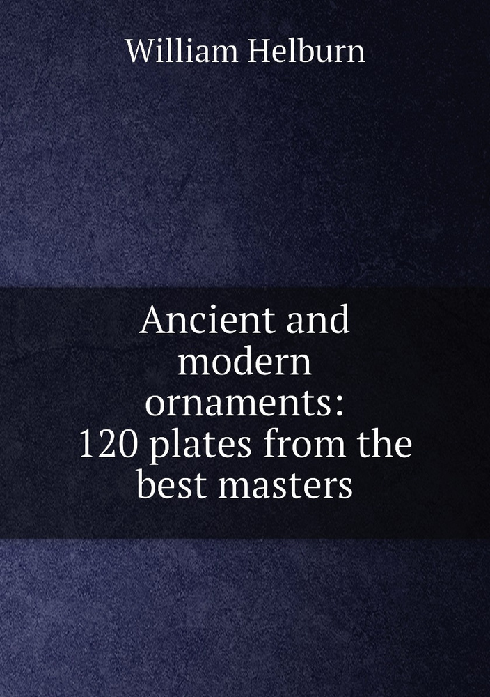 Ancient and modern ornaments: 120 plates from the best masters ...