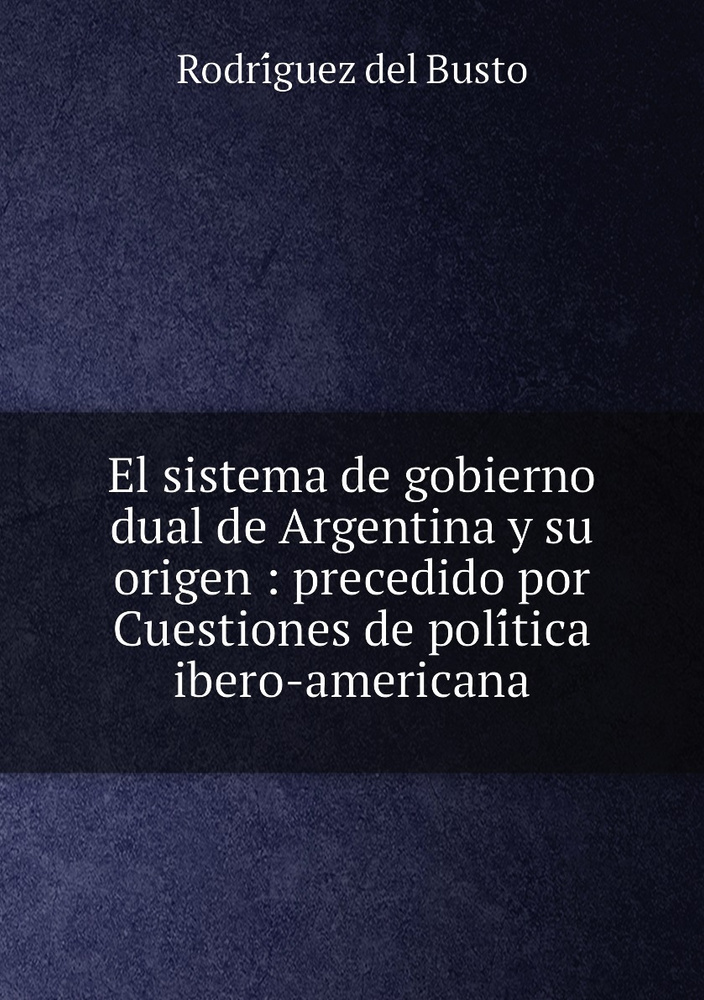 El sistema de gobierno dual de Argentina y su origen : precedido por ...