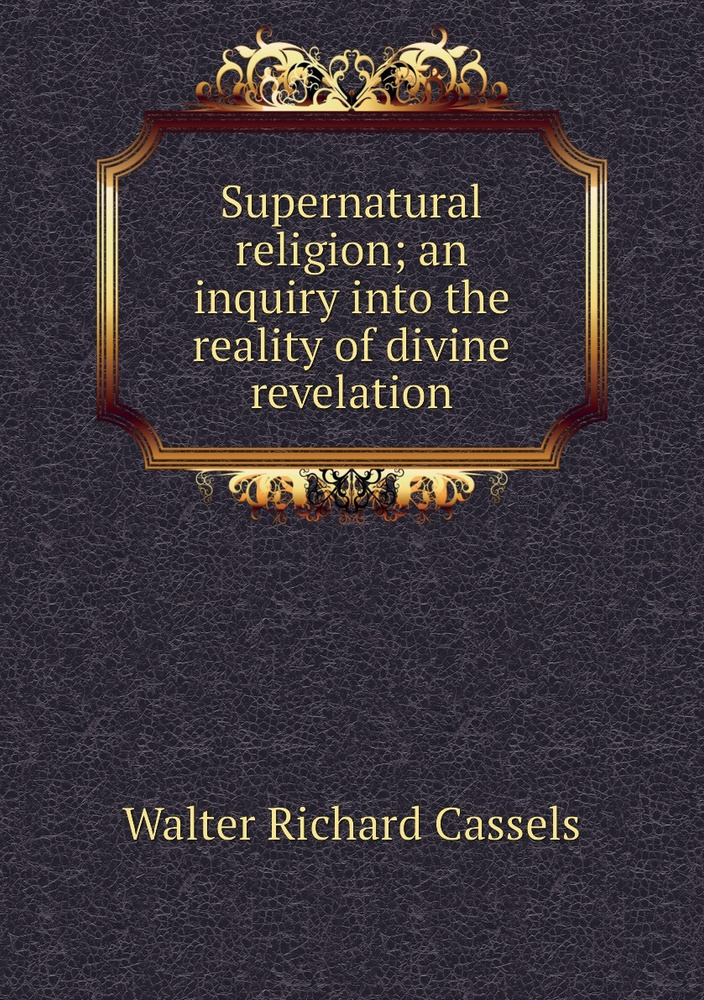 Supernatural religion; an inquiry into the reality of divine revelation | Walter Richard Cassels ...