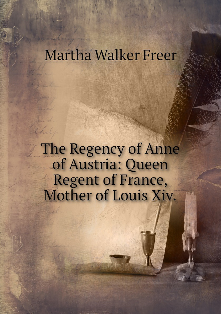 The Regency of Anne of Austria: Queen Regent of France, Mother of Louis ...