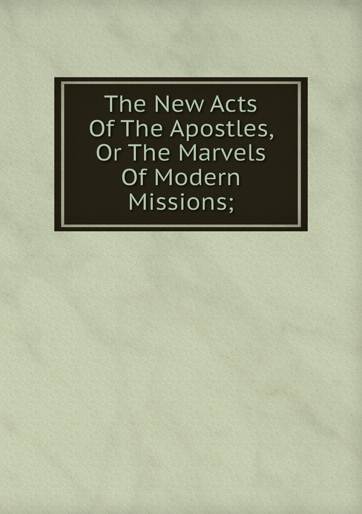 The New Acts Of The Apostles, Or The Marvels Of Modern Missions ...