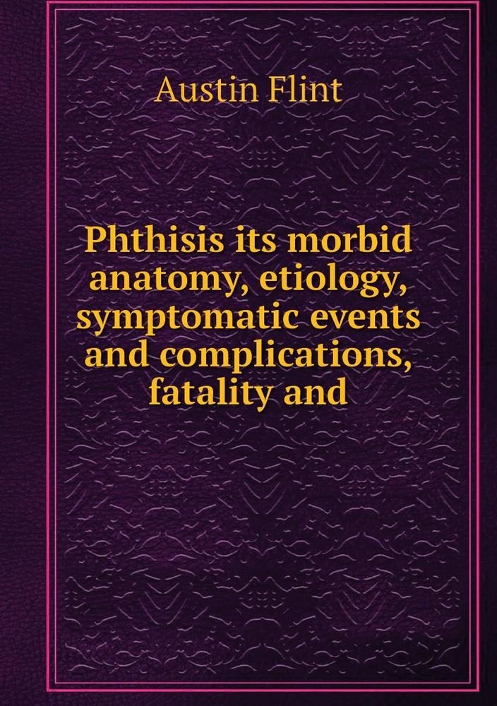 Phthisis its morbid anatomy, etiology, symptomatic events and ...