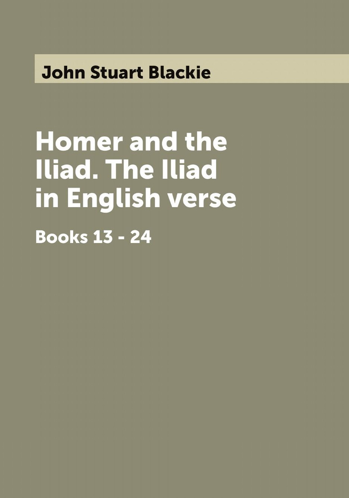 Homer and the Iliad. The Iliad in English verse. Books 13 - 24 ...