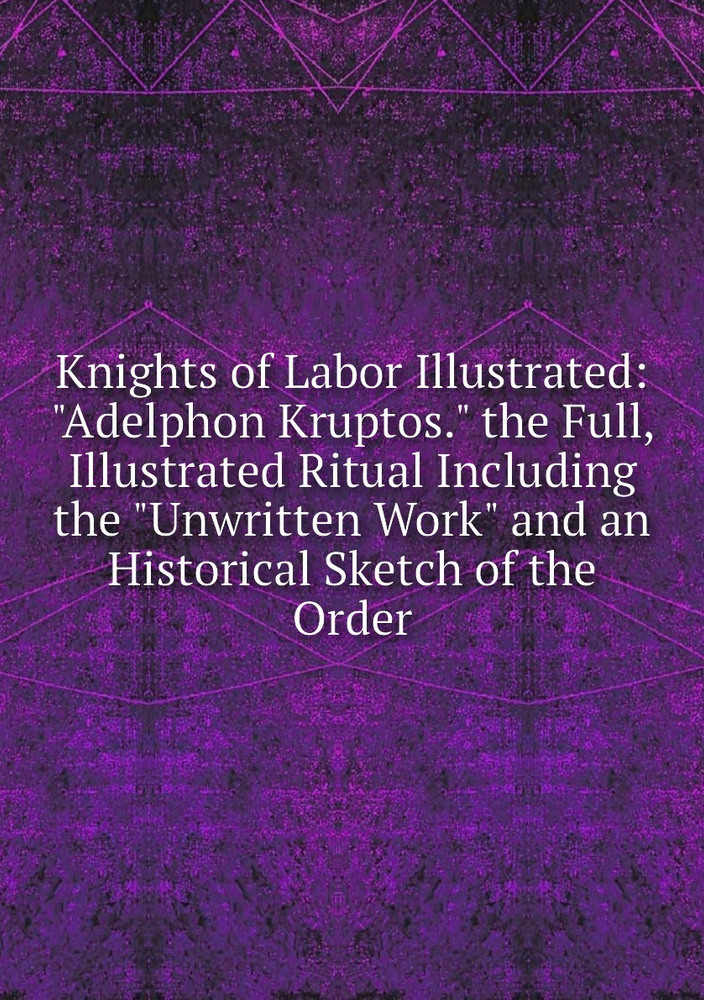 Knights of Labor Illustrated: "Adelphon Kruptos." the Full, Illustrated ...
