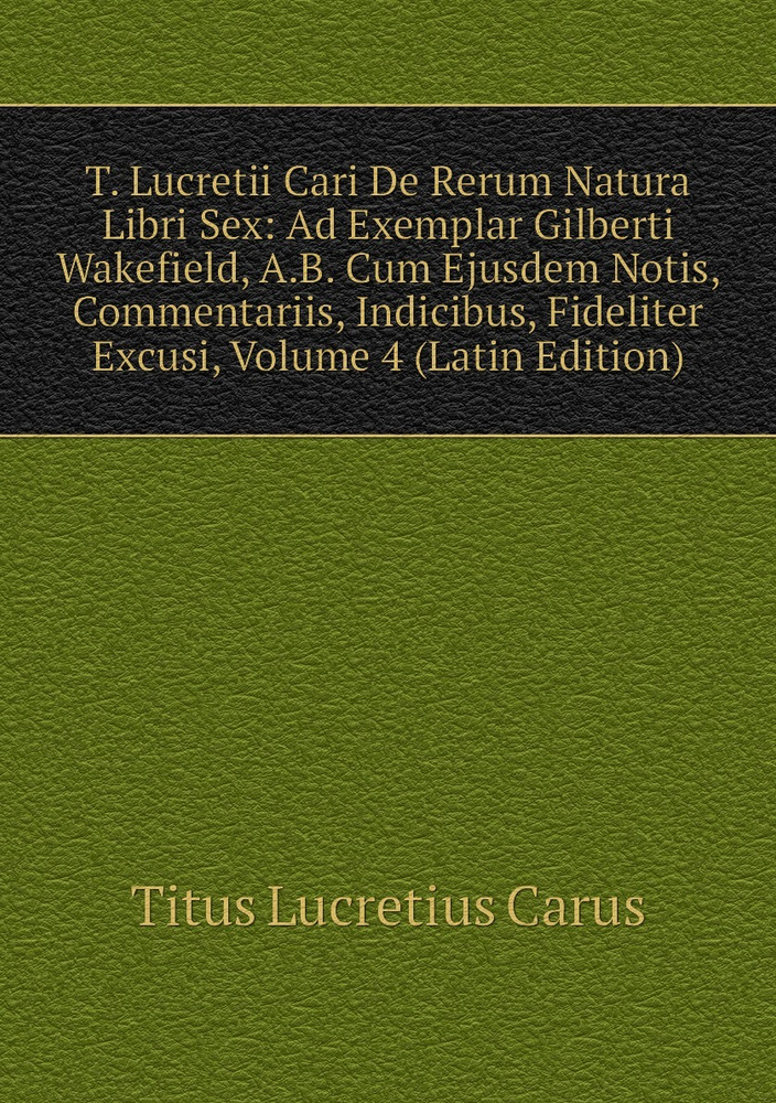 T. Lucretii Cari De Rerum Natura Libri Sex: Ad Exemplar Gilberti ...