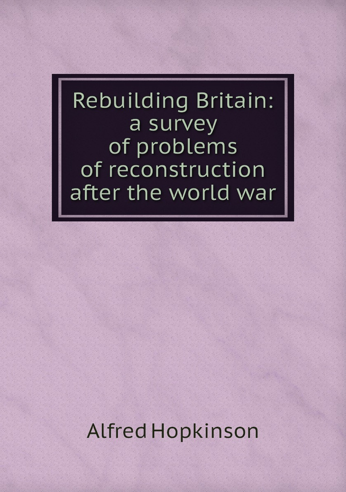 Rebuilding Britain: a survey of problems of reconstruction after the ...