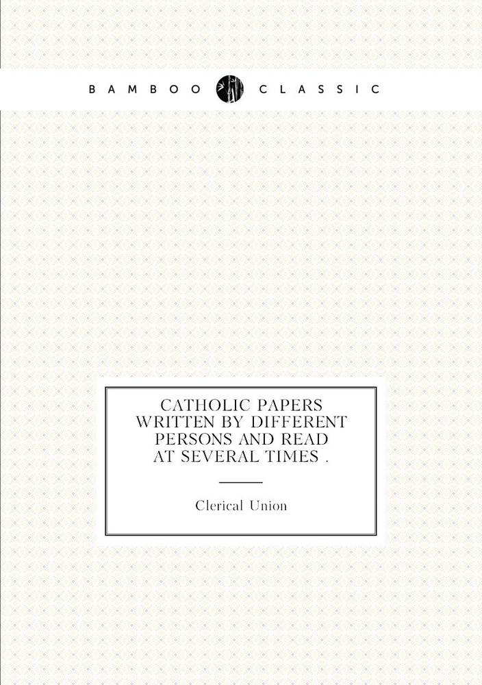 Catholic Papers Written by Different Persons and Read at Several Times ...