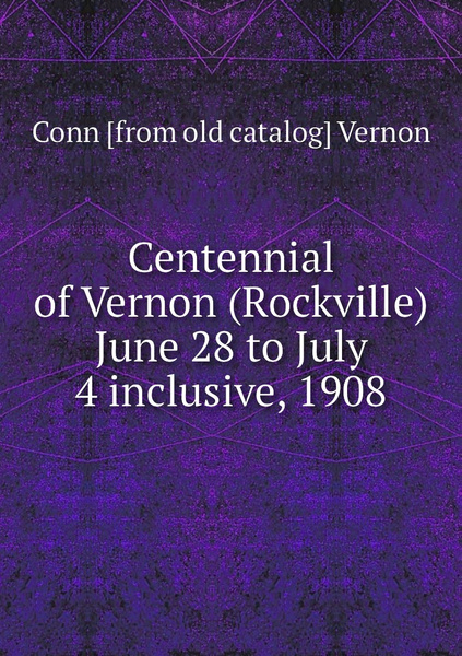 Centennial of Vernon (Rockville) June 28 to July 4 inclusive, 1908 купить на OZON по низкой цене ...