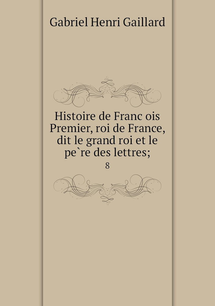 Histoire de Francois Premier, roi de France, dit le grand roi et le ...