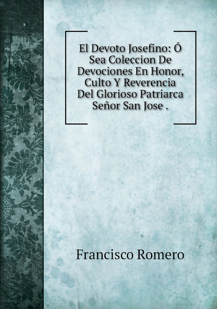 El Devoto Josefino: O Sea Coleccion De Devociones En Honor, Culto Y Reverencia Del Glorioso ...