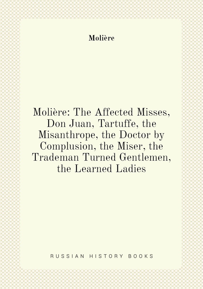 Moliere: The Affected Misses, Don Juan, Tartuffe, the Misanthrope, the ...