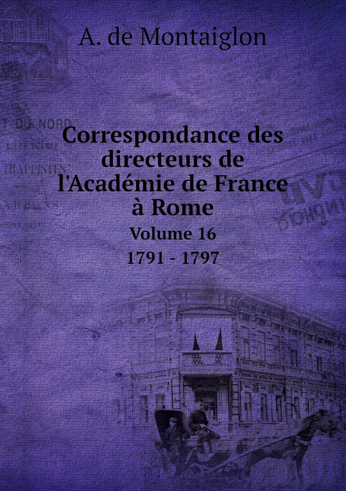 Correspondance des directeurs de l'Academie de France a Rome. Volume 16 ...